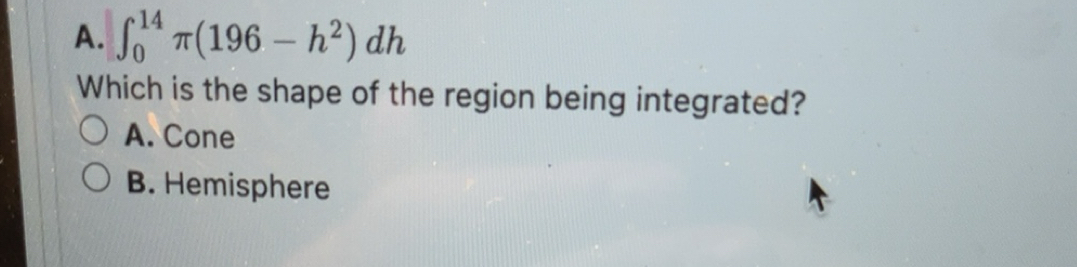 Solved: A. ∈t _0^((14)π (196-h^2))dh Which is the shape of the region ...