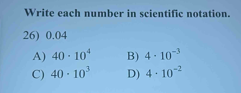Solved: Write each number in scientific notation. 26) 0.04 A) 40· 10^4 B) 4· 10^(-3) C) 40· 10^3 ...