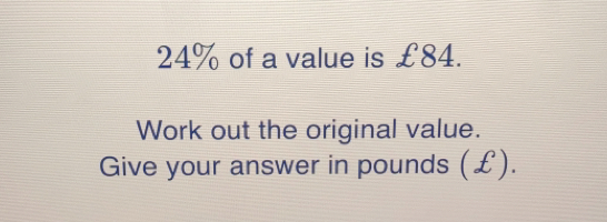 Solved: 24% of a value is £84. Work out the original value. Give your answer in pounds ...