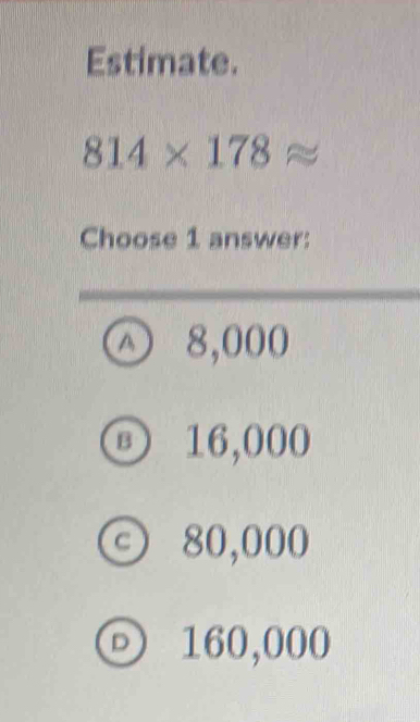 Solved: Estimate. 814* 178approx Choose 1 answer: Ⓐ 8,000 ⑥ 16,000 ...