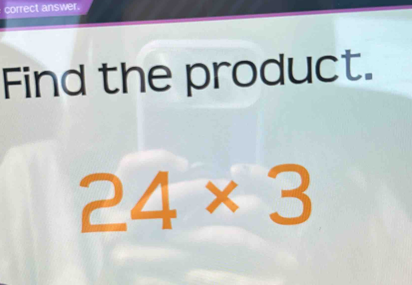 Solved: correct answer. Find the product. 24* 3 [Math]