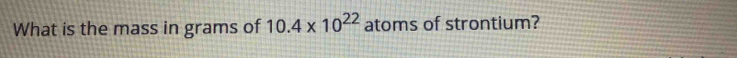 Solved: What is the mass in grams of 10.4* 10^(22) atoms of strontium ...