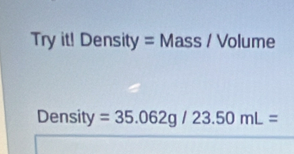 Solved: Try it! Density = Mass / Volume Density =35.062g/23.50mL= [Physics]
