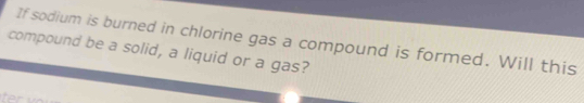 Solved: If sodium is burned in chlorine gas a compound is formed. Will ...