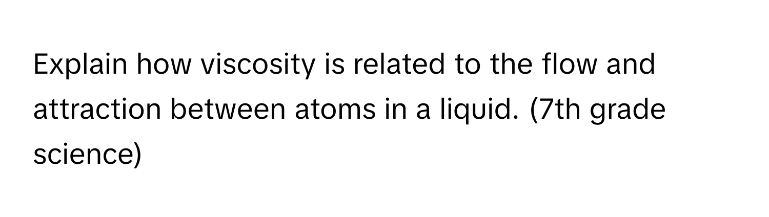 Solved: Explain how viscosity is related to the flow and attraction between atoms in a liquid ...