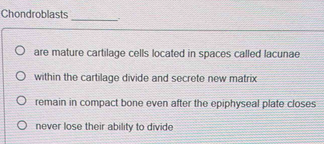Solved: Chondroblasts _ are mature cartilage cells located in spaces ...