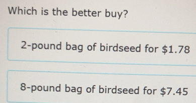 Solved: Which is the better buy? 2-pound bag of birdseed for $1.78 8 ...