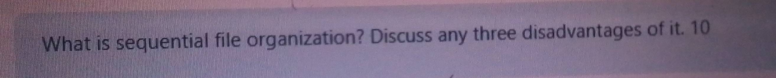 Solved: What is sequential file organization? Discuss any three ...