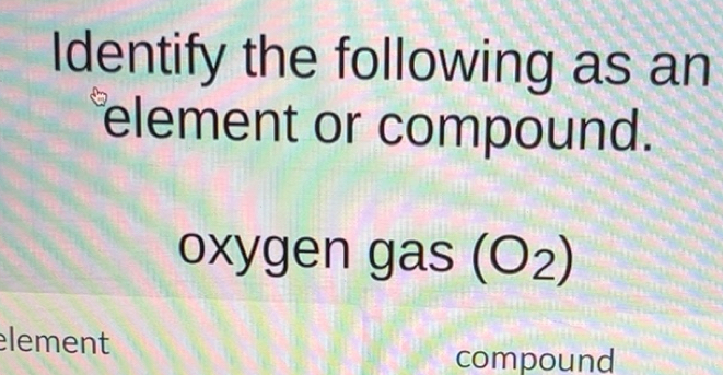 Solved: Identify the following as an element or compound. oxygen gas (O ...