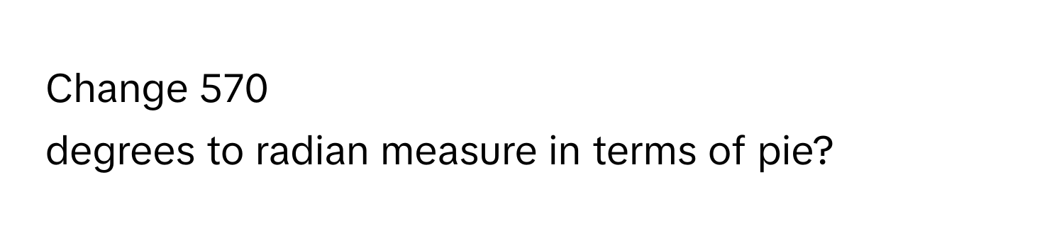 Solved: Change 570 degrees to radian measure in terms of pie? [Math]