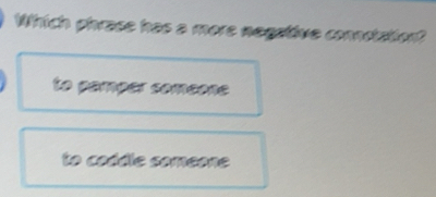 Solved: Which phrase has a more negalève connoiation? to pemper someone ...