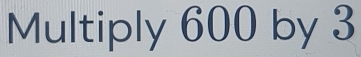 Solved: Multiply 600 by 3 [Math]