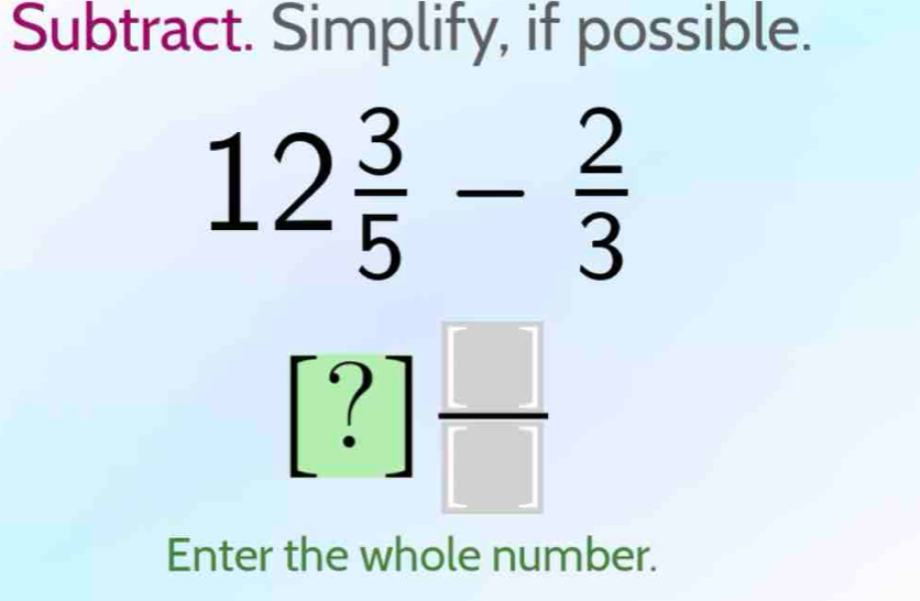 Solved: Subtract. Simplify, if possible. 12 3/5 - 2/3 [?] / Enter the ...
