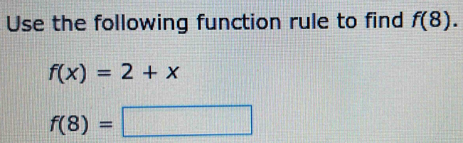 Use the following function rule to find f(8). f(x)=2+x f(8)= [Math]