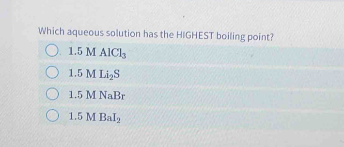 Solved: Which aqueous solution has the HIGHEST boiling point? 1.5MAlCl_3 1.5MLi_2S 1.5 M NaB r 1 ...