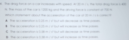 Solved: The drag force on a car increases witth speed. At 20 m / s, the ...