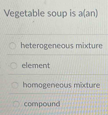 Solved: Vegetable soup is a(an) heterogeneous mixture element ...