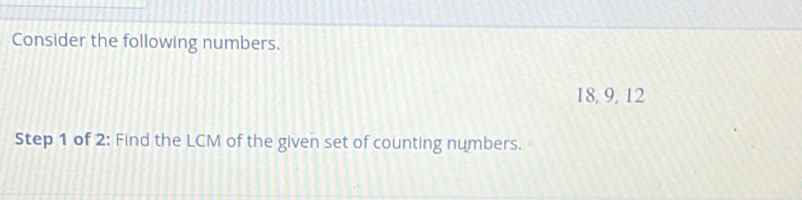 Solved: Consider the following numbers. 18, 9, 12 Step 1 of 2 : Find the LCM of the given set of ...