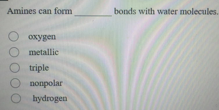 Solved: Amines can form bonds with water molecules. oxygen metallic ...