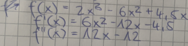 Gelöst:f(x)=2x^3-6x^2+4.5x f'(x)=6x^2-12x-4,5 f''(x)=12x-12