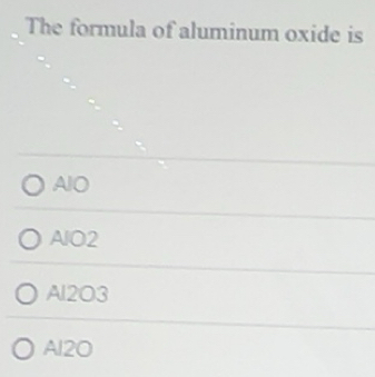 Solved: The formula of aluminum oxide is AIO AlO2 Al2O3 Al20 [Chemistry]