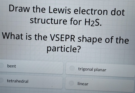 Solved: Draw the Lewis electron dot structure for H2S. What is the ...