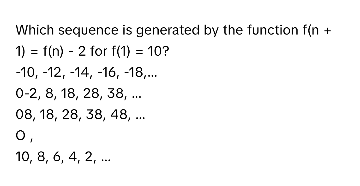 Solved: Which sequence is generated by the function f(n + 1) = f(n) - 2 for f(1) = 10? -10, -12 ...