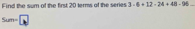 Solved: Find the sum of the first 20 terms of the series 3-6+12-24+48 ...