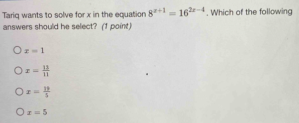 Solved: Tariq wants to solve for x in the equation 8^(x+1)=16^(2x-4). Which of the following ...