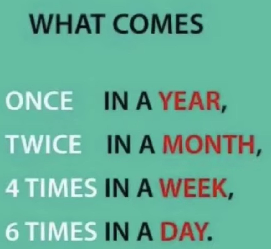 Solved: WHAT COMES ONCE IN A YEAR, TWICE IN A MONTH, 4 TIMES IN A WEEK ...