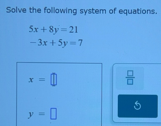 Solved: Solve the following system of equations. 5x+8y=21 -3x+5y=7 x ...
