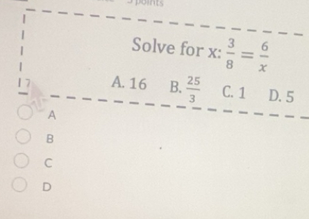 Solved: Solve for x : 3/8 = 6/x A. 16 B. 25/3 C. 1 D. 5 A B C D [Math]