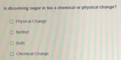 Solved: Is dissolving sugar in tea a chemical or physical change ...