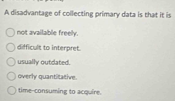 Solved: A disadvantage of collecting primary data is that it is not ...