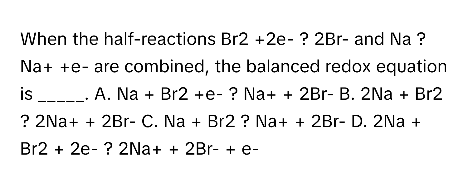 Solved: When the half-reactions Br2 +2e- ? 2Br- and Na ? Na+ +e- are ...