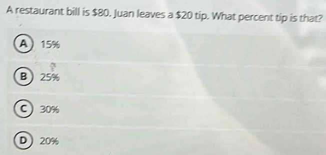 Solved: A restaurant bill is $80. Juan leaves a $20 tip. What percent ...