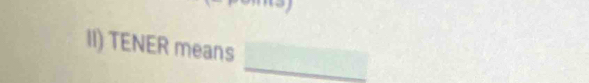 Solved: II) TENER means _ [Others]