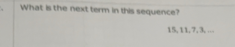 Solved: What is the next term in this sequence? 15, 11, 7, 3, ... [Math]