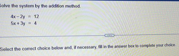 Solved: Solve the system by the addition method. 4x-2y=12 5x+3y=4 Select the correct choice ...