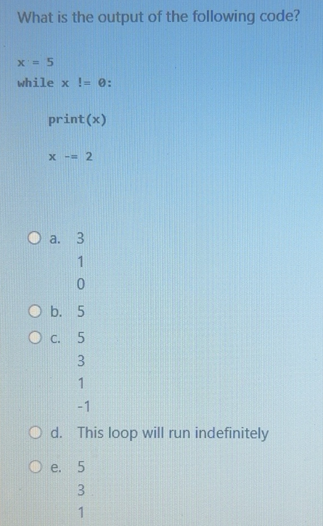 Solved: What is the output of the following code? x=5 while x!=0. print(x) x-=2 a. 3 1 0 b. 5 c ...
