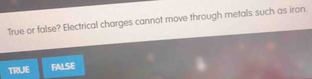 Solved: True or false? Electrical charges cannot move through metals ...