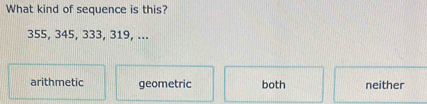 Solved: What kind of sequence is this? 355, 345, 333, 319, ... arithmetic geometric both neither ...