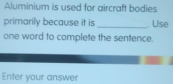 Solved: Aluminium is used for aircraft bodies primarily because it is ...