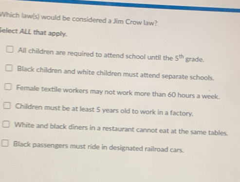 Solved: Which law(s) would be considered a Jim Crow law? Select ALL ...