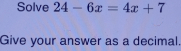 Solved: Solve 24-6x=4x+7 Give your answer as a decimal. [Math]