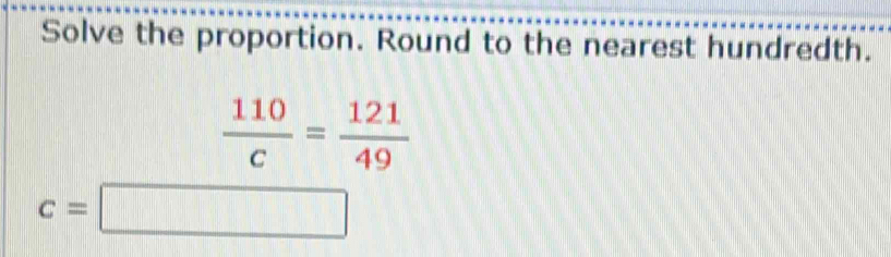 Solved: Solve the proportion. Round to the nearest hundredth. 110/c ...