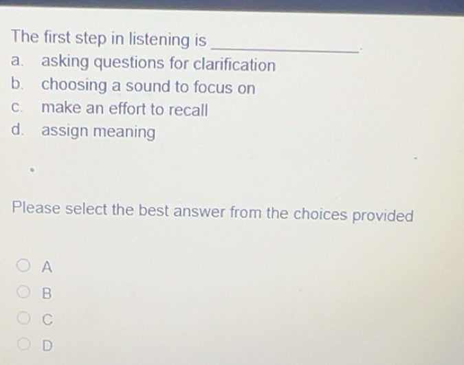 Solved: The first step in listening is _ . a. asking questions for ...