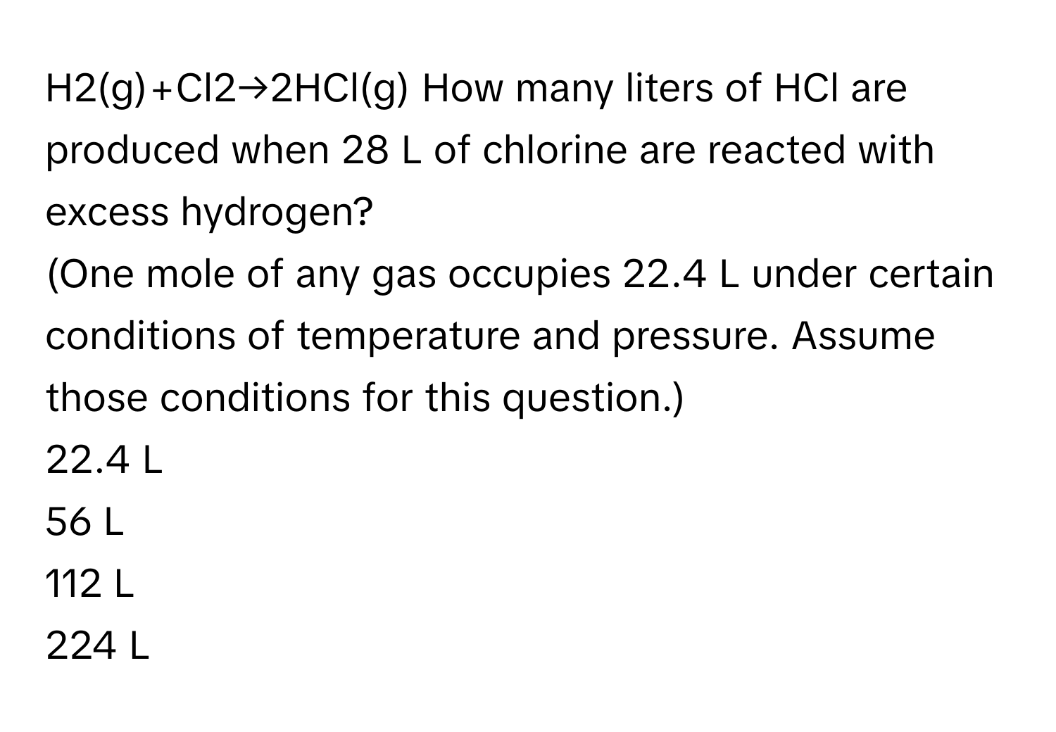 Solved: H2(g)+Cl2→2HCl(g) How many liters of HCl are produced when 28 L of chlorine are reacted ...