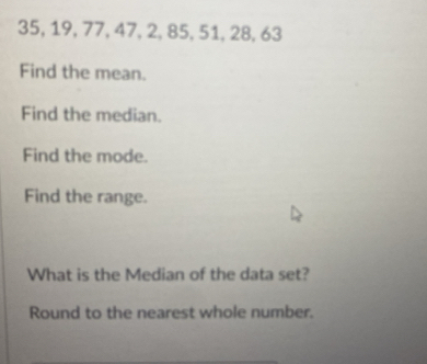 Solved: 35, 19, 77, 47, 2, 85, 51, 28, 63 Find the mean. Find the median. Find the mode. Find t ...