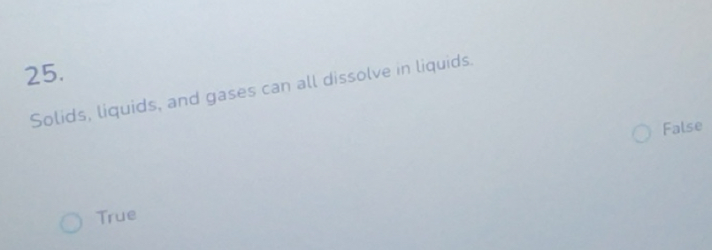 Solved: Solids, liquids, and gases can all dissolve in liquids. False ...